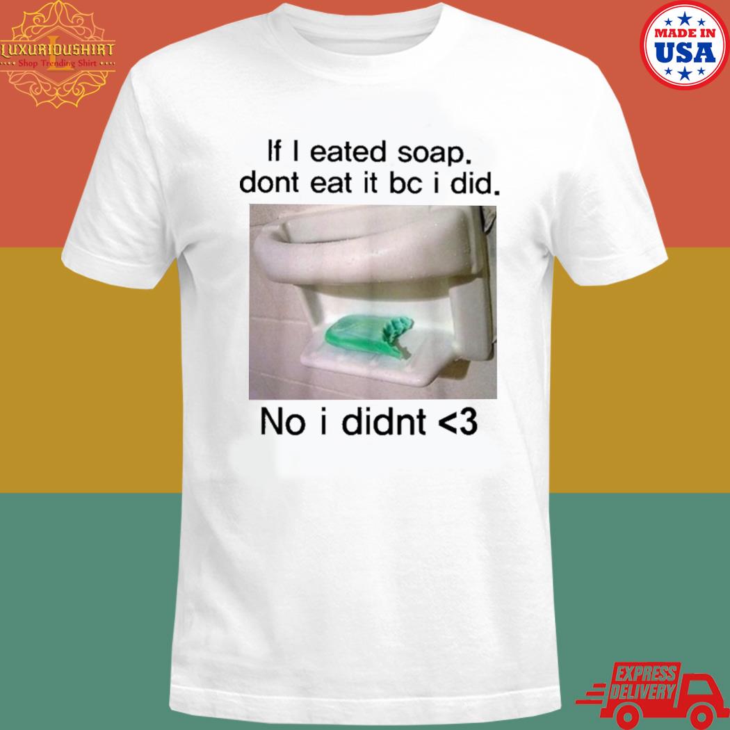 Official If I eated soap don’t eat it bc I did no I didnt shirt ...