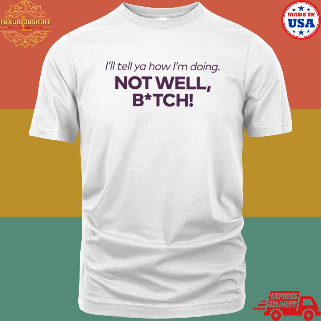 Official I’ll tell ya how I’m doing not well bitch T-shirt ...
