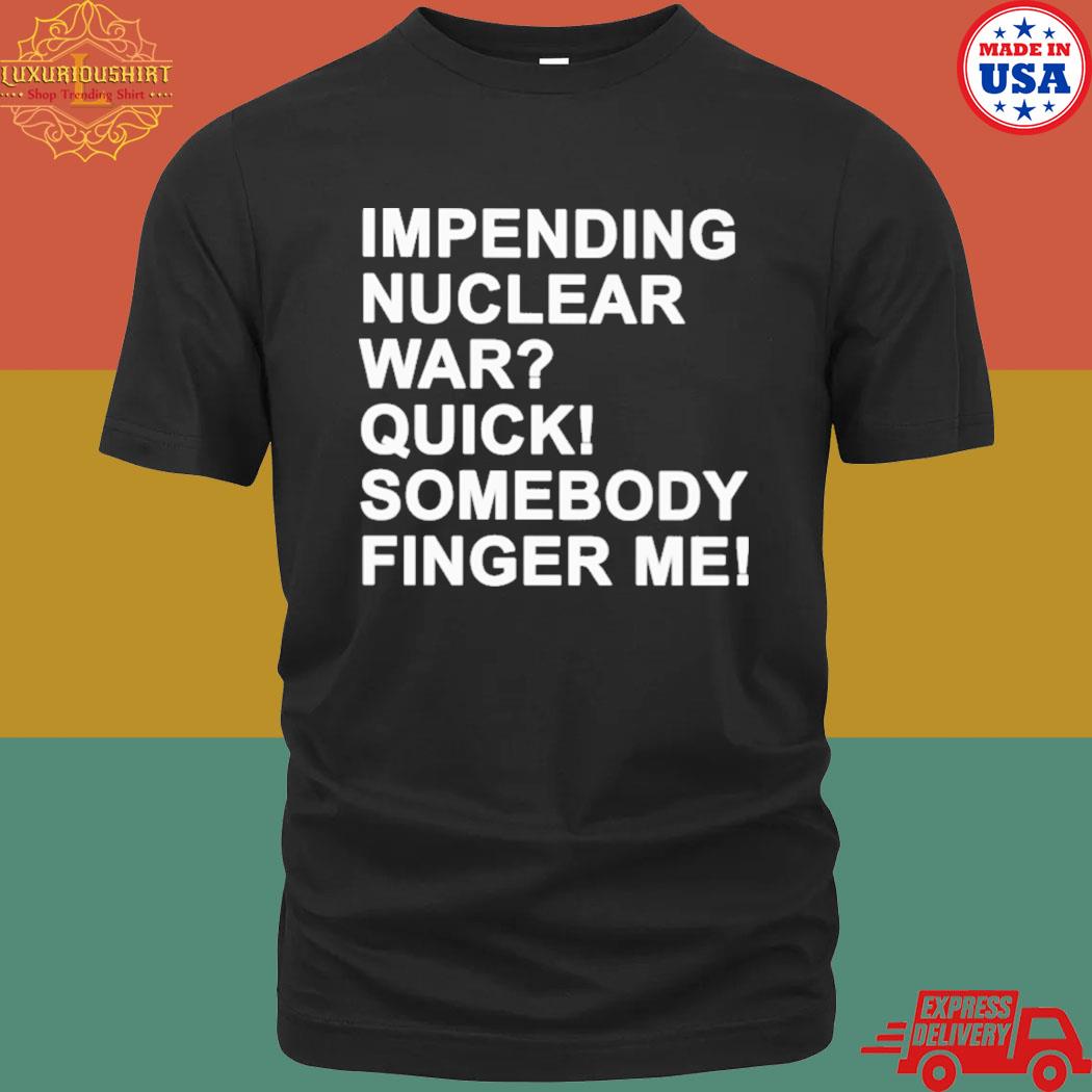 Official Impending nuclear war quick somebody finger me shirt – COOLMADETEE