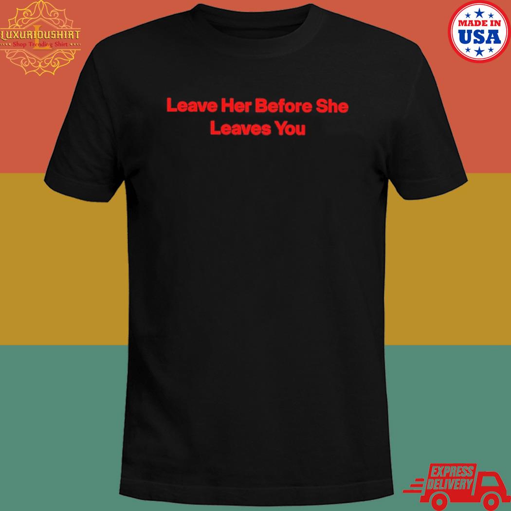 Official Leave her before she leaves you shirt – luxurioushirt