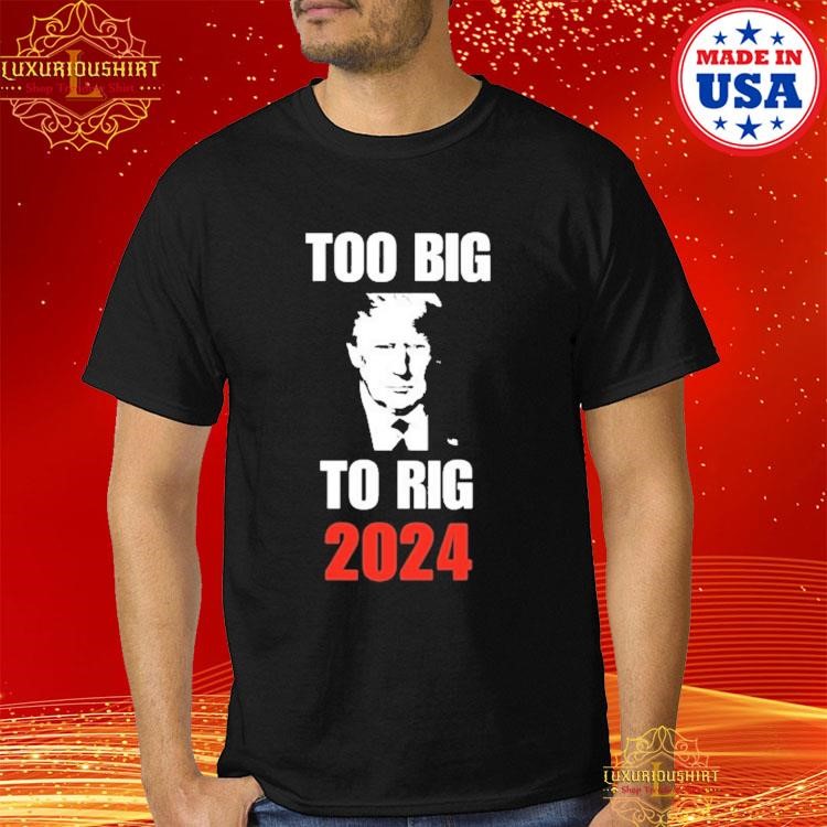 Official Chuck Callesto Too Big To Rig 2024 Trump Shirt, hoodie, tank ...